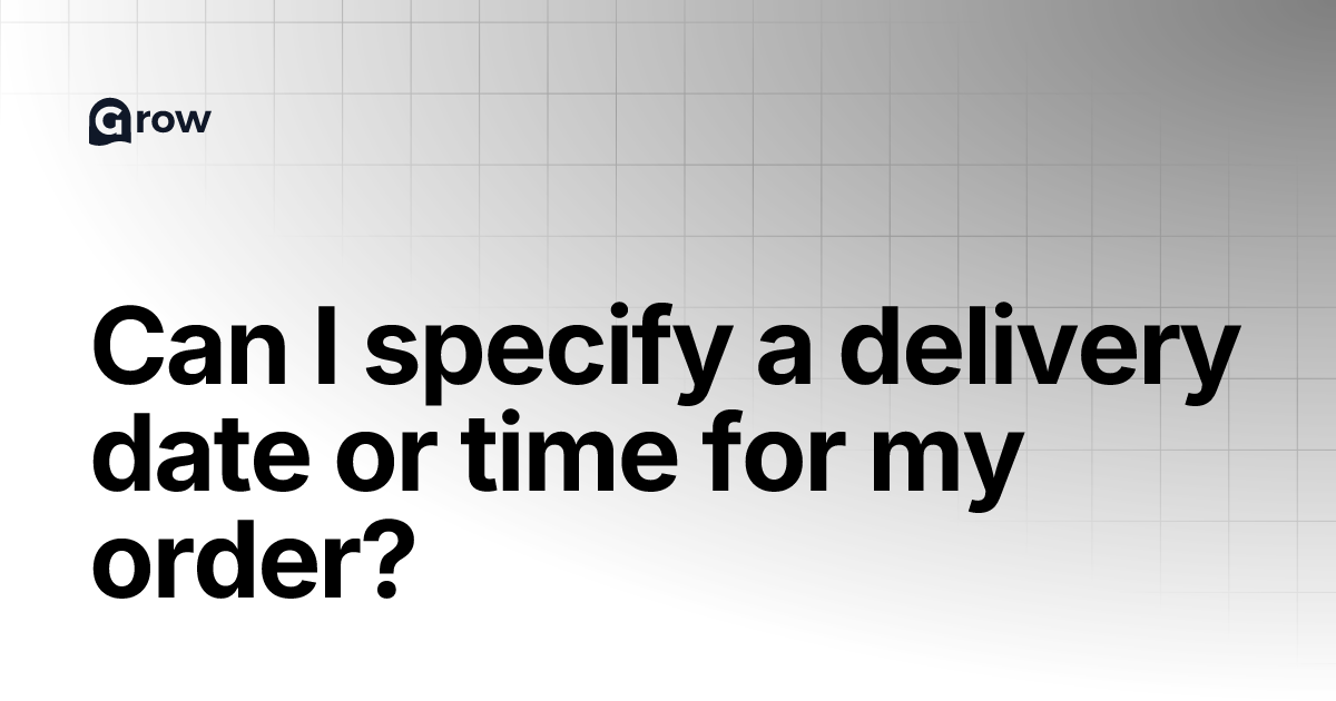 Can I specify a delivery date or time for my order? | Grow