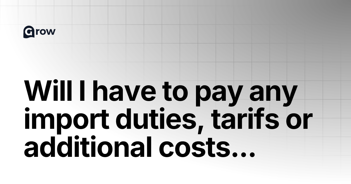 Will I have to pay any import duties, tarifs or additional costs? | Grow