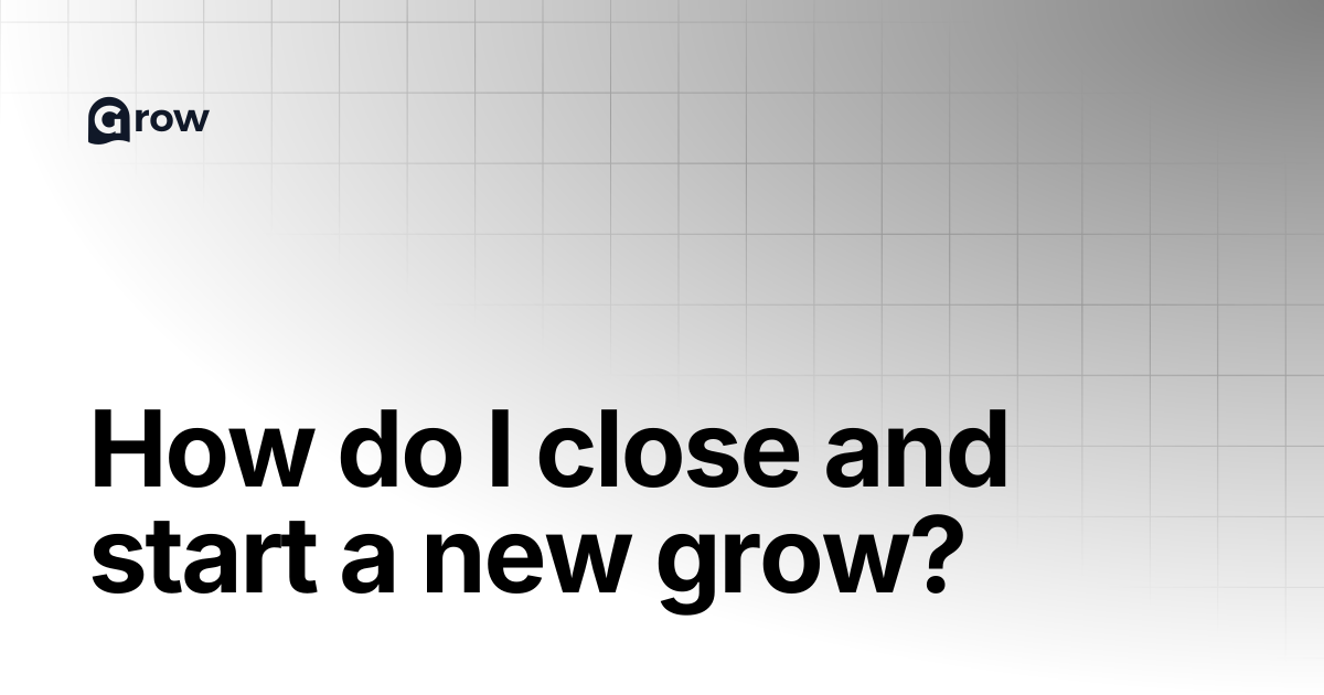How do I close and start a new grow? | Grow